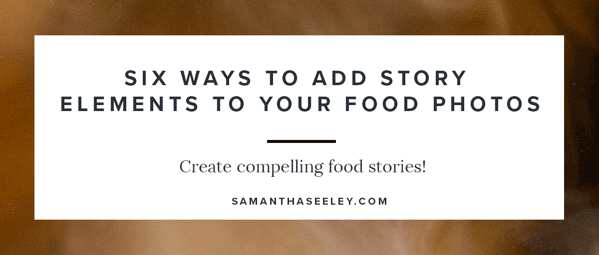 Six Ways to Add Storytelling Elements to your Food Photos » Samantha Seeley